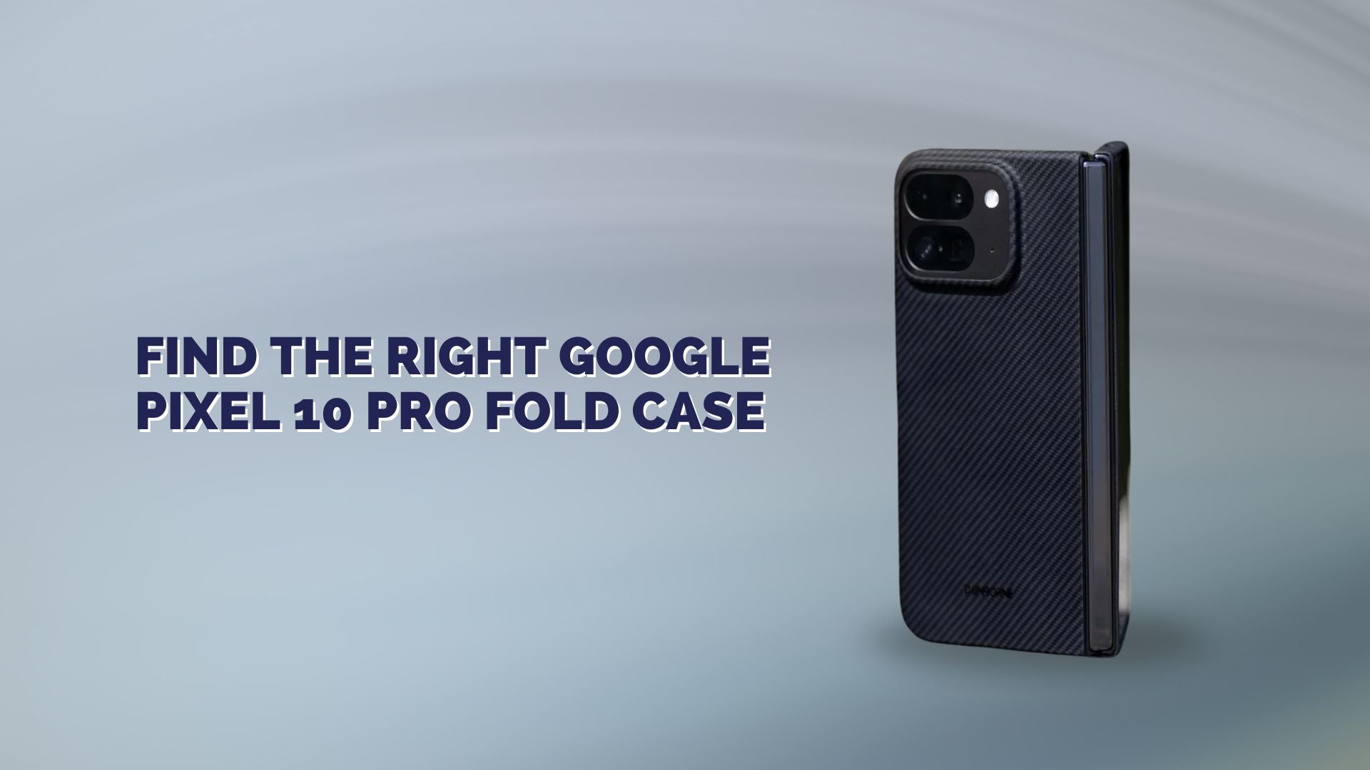 Choosing the Right Google Pixel 10 Pro Fold Case for You