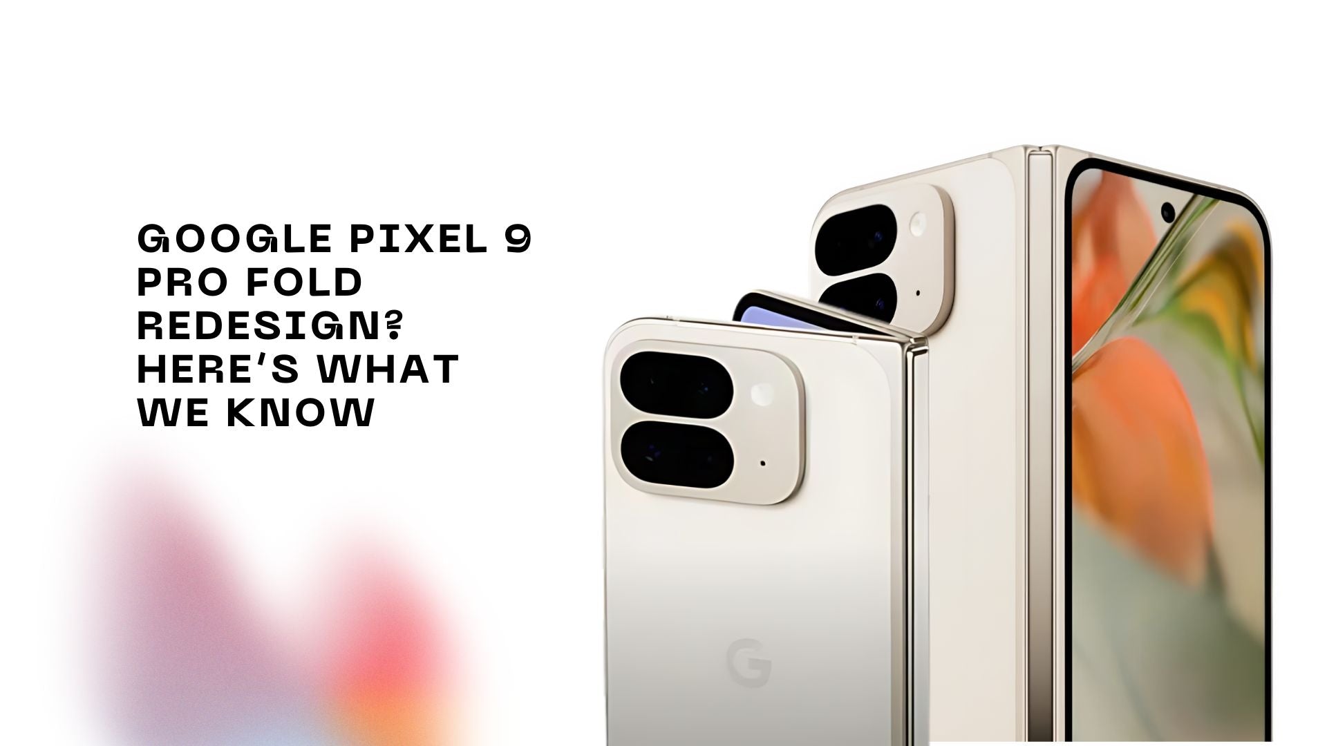 Get the Scoop on Google Pixel 9 Pro Fold Design and Build!